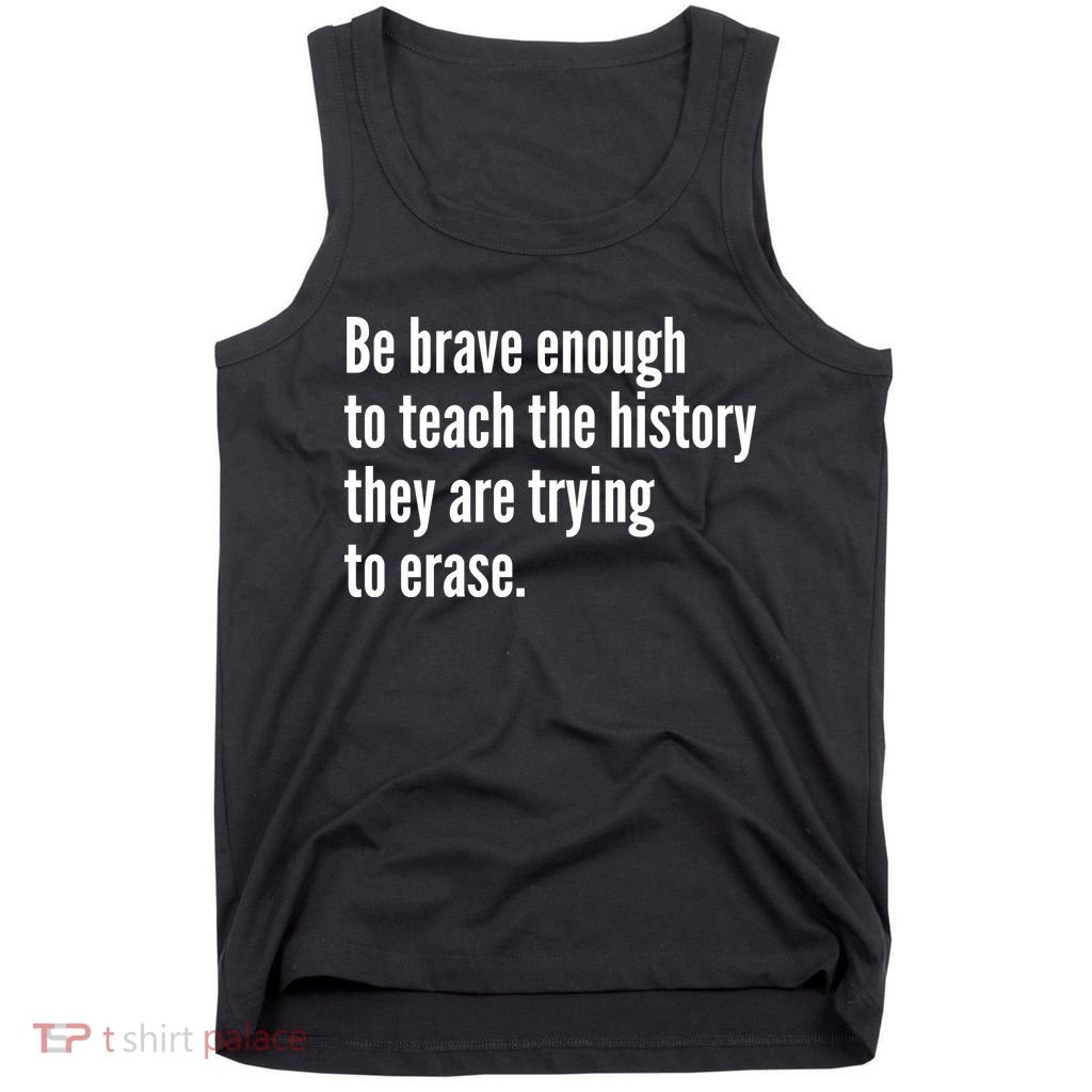 Be Brave Enough To Teach The History They Are Trying To Erase Tank Top ...