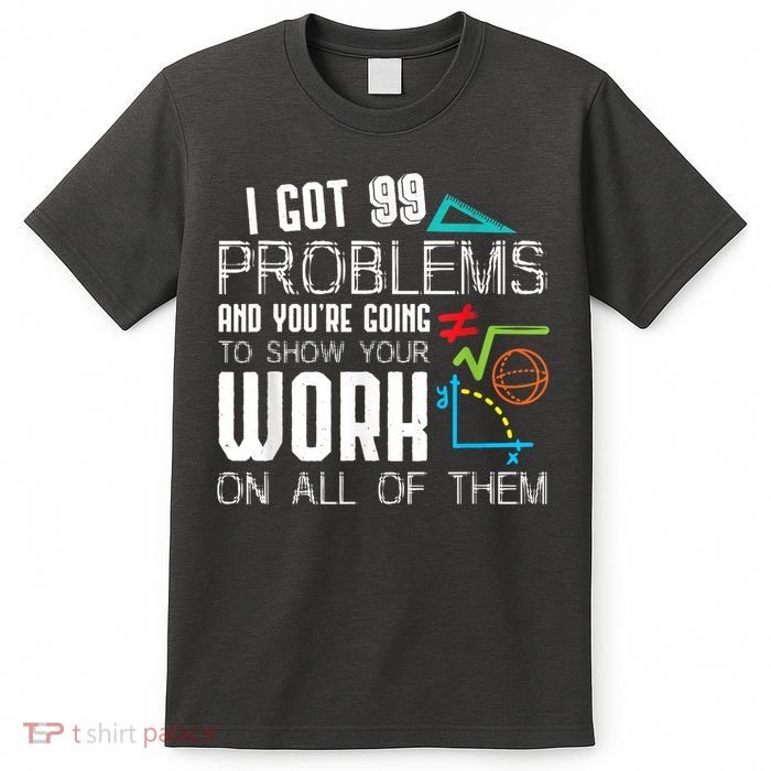 I Got 99 Problems Show Your Work Funny Tutor Math Teacher T-Shirt ...