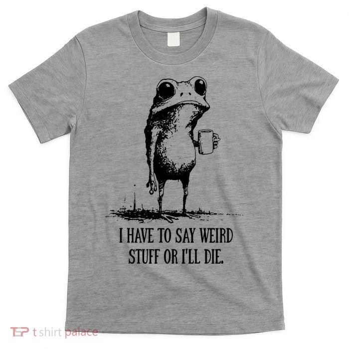I Have To Say Weird Stuff Or I'll Die Frog Meme T-Shirt | TShirtPalace