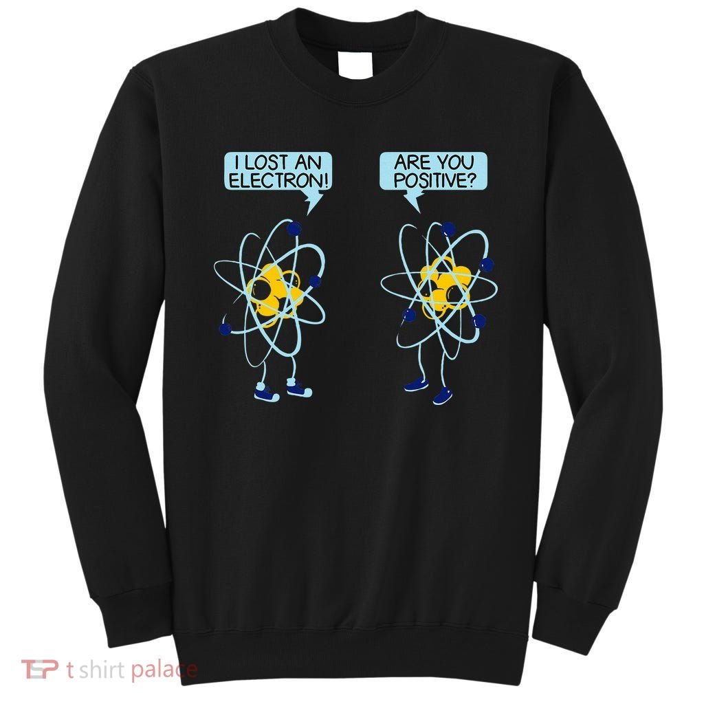 I Lost An Electron Are You Positive Chemistry Math Funny Sweatshirt ...